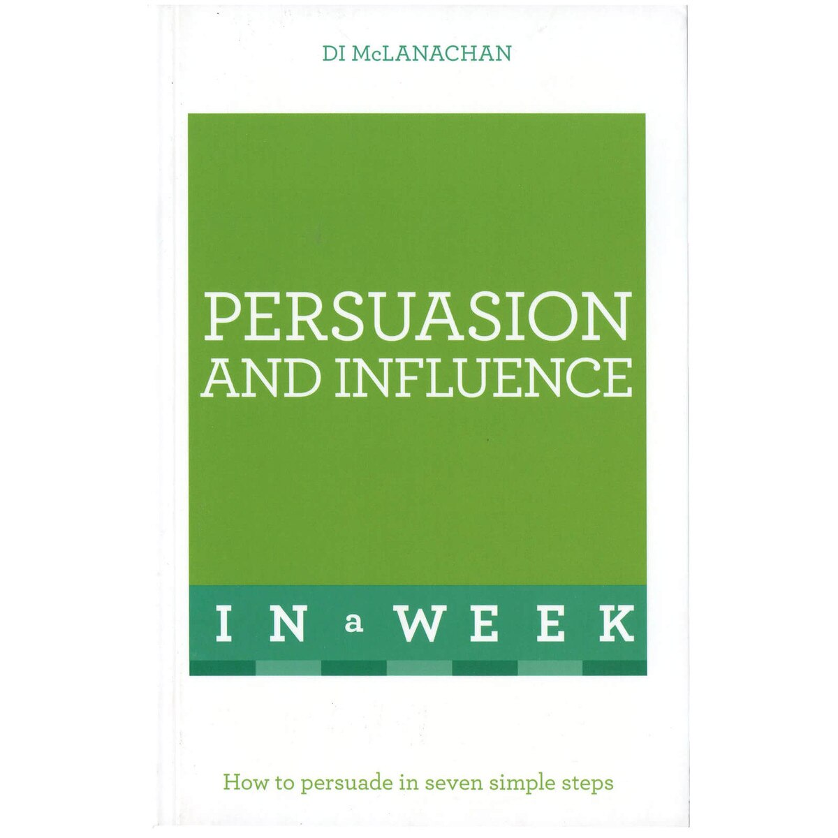 Persuasion & Influence In A Week : How to Persuade in Seven Simple ...